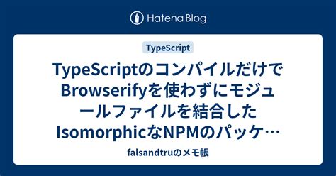 typescriptのコンパイルだけでbrowserifyを使わずにモジュールファイルを結合したisomorphicなnpmのパッケージを作る
