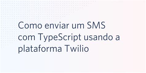 Como Enviar Um Sms Com Typescript Usando A Plataforma Twilio Twilio