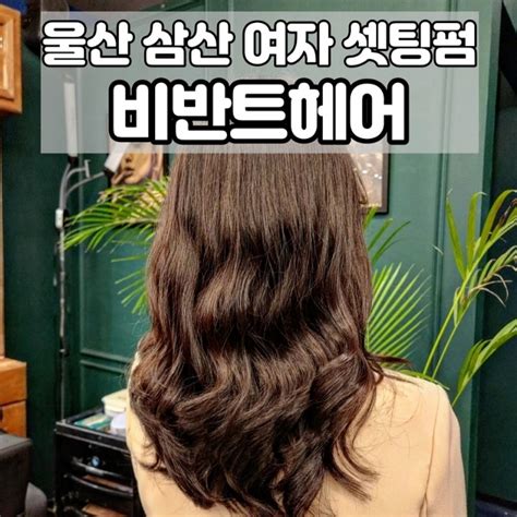 울산 비반트헤어 삼산 남구 미용실 여자 셋팅펌 네이버 블로그
