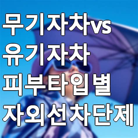 무기자차 Vs 유기자차 피부타입별 자외선 차단제 완전정리
