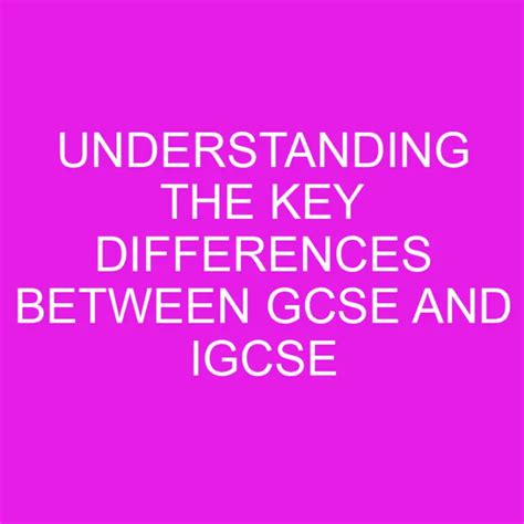 understanding the key differences between gcse and igcse differencess