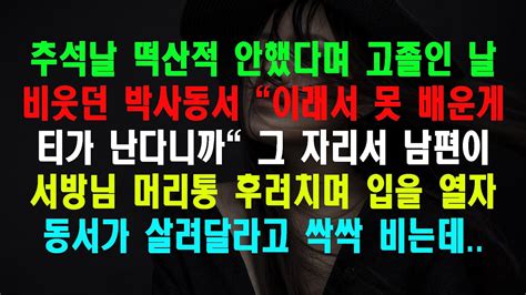 실화사연 추석날 떡산적 안했다며 고졸인 날 비웃던 박사동서 이래서 못 배운게 티가 난다니까 그 자리서 남편이 서방님 머리통 후려치며 입을 열자 동서가 살려달라고 싹싹