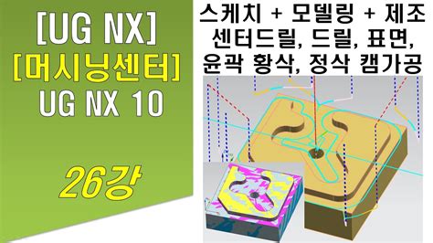 Ug Nx 머시닝센터 26강 스케치 및 모델링 제조 캠 기계가공 프로그래밍 작업 센터드릴 드릴 표면 윤곽 황삭 및 정삭 가공 Mct 2d Nx
