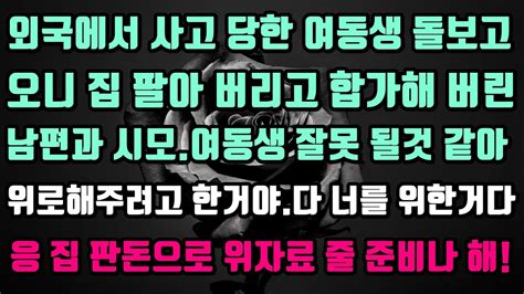 실화사연 외국에서 사고 당한 여동생 돌보고 오니 집 팔아 버리고 합가해 버린 남편과 시모여동생 잘못 될것 같아 위로해주려고 한거야응 집 판돈으로 위자료 줄 준비나 해