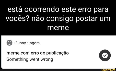 está ocorrendo este erro para vocês não consigo postar um meme funny