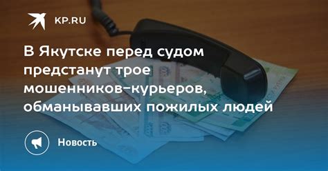 В Якутске перед судом предстанут трое мошенников курьеров обманывавших пожилых людей Kp Ru