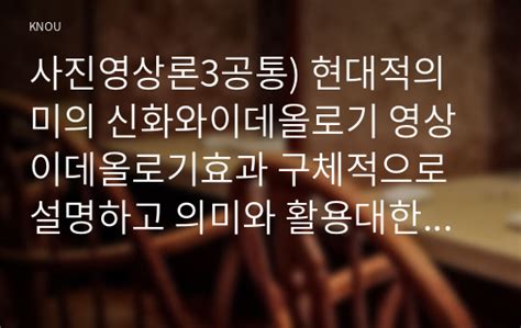 사진영상론3공통 현대적의미의 신화와이데올로기 영상이데올로기효과 구체적으로 설명하고 의미와 활용대한 구체적사례 두가지제시하여 그 이유설명하시오0k 방송통신대