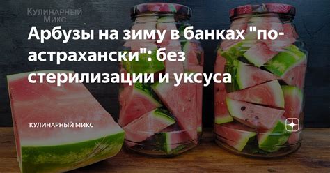 Арбузы на зиму в банках по астрахански без стерилизации и уксуса Кулинарный Микс Дзен