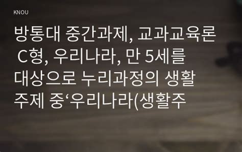 방통대 중간과제 교과교육론 C형 우리나라 만 5세를 대상으로 누리과정의 생활주제 중‘우리나라생활주제 우리나라 사람들의 생활소주제에 관한 일일교육 계획안1