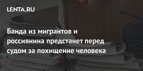 Банда из мигрантов и россиянина предстанет перед судом за похищение человека Следствие и суд