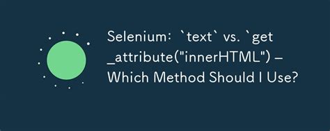 Selenium `text` Vs `getattributeinnerhtml Which Method Should