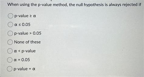 When Using The P Value Method The Null Hypothesis Is Chegg Com