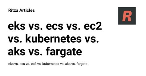 Eks Vs Ecs Vs Ec2 Vs Kubernetes Vs Aks Vs Fargate Ritza Articles