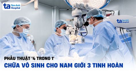 Phẫu Thuật 4 Trong 1 Chữa Vô Sinh Cho Nam Giới Có 3 Tinh Hoàn