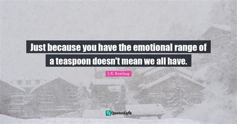 Just Because You Have The Emotional Range Of A Teaspoon Doesnt Mean W