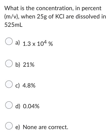Solved: What is the concentration, in percent (m/v), when 25g of KCI are dissolved in 525mL a) 1 ...