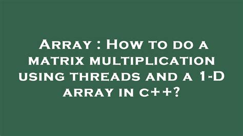 Array How To Do A Matrix Multiplication Using Threads And A 1 D Array