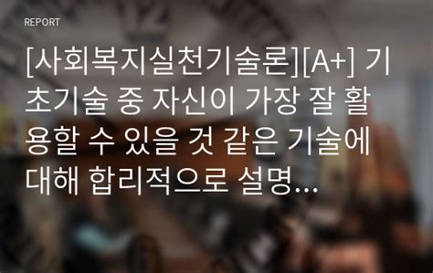 사회복지실천기술론 A 기초기술 중 자신이 가장 잘 활용할 수 있을 것 같은 기술에 대해 합리적으로 설명하고 현장에서 어떻게 사용될 수 있을 지에 대해 설명해 보세요