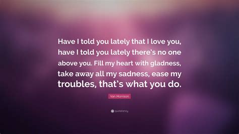 Van Morrison Quote “have I Told You Lately That I Love You Have I