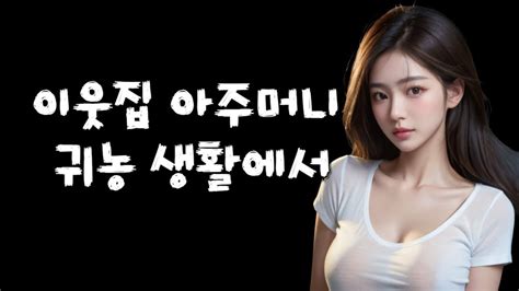 이웃집 아주머니 귀농 생황에서 5성 썰실화사연 시아버지 며느리 친구엄마 장모님 사위 사랑 이야기 아들친구 썰 막장사연 불륜