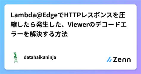 lambda edgeでレスポンスを圧縮したら発生した、viewerのデコードエラーを解決する方法