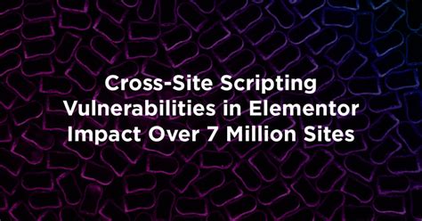 Cross Site Scripting Vulnerabilities In Elementor Impact Over 7 Million Sites