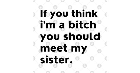 If You Think Im A Bitch You Should Meet My Sister Sisters T Shirt