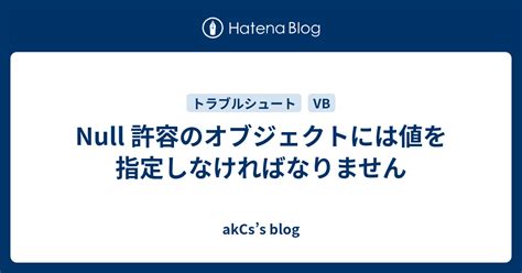 null 許容のオブジェクトには値を指定しなければなりません akcs s blog