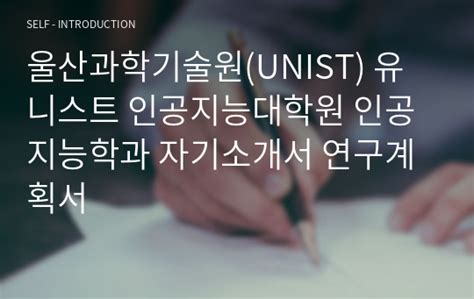 울산과학기술원unist 유니스트 인공지능대학원 인공지능학과 자기소개서 연구계획서 자기소개서