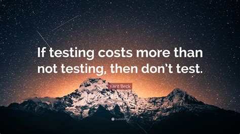Kent Beck Quote “if Testing Costs More Than Not Testing Then Dont Test”