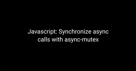 Javascript Synchronize Async Calls With Async Mutex By Varun Kukade Medium