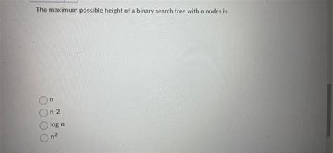 Solved The Maximum Possible Height Of A Binary Search Tree Chegg
