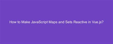 How To Make Javascript Maps And Sets Reactive In Vuejs