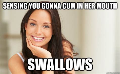 Sensing You Gonna Cum In Her Mouth Swallows Good Girl Gina Quickmeme