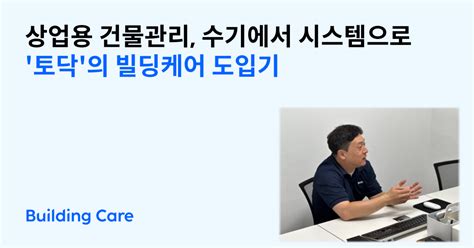 상업용 건물 위탁관리 수기에서 시스템으로 진화한 토닥의 빌딩케어 도입기 빌딩케어