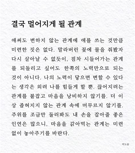박도윤 여러 사람을 만나는 와중에도 유독 오래 보고 싶은 사람을 발견하게 된다 타인의 생각을 존중할 줄 아는 사람 화날 때 감정적으로 쏟아내지 않는 사람 나랑 닮은
