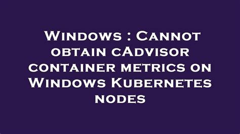 Windows Cannot Obtain CAdvisor Container Metrics On Windows Kubernetes Nodes YouTube