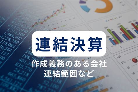インタビュー＆コラム 連結決算とは？作成義務のある会社、連結範囲、流れやスムーズに進めるためのポイントを解説 Ipo準備企業のための専門サイトipopro[アイピーオープロ]