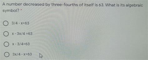 Solved A Number Decreased By Three Fourths Of Itself Is 63 What Is Its Algebraic Symbol 3 4