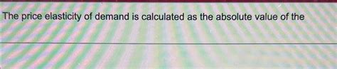 Solved The Price Elasticity Of Demand Is Calculated As The Chegg