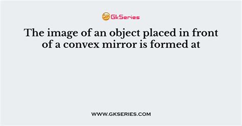The Image Of An Object Placed In Front Of A Convex Mirror Is Formed At