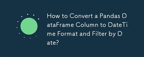 How to Convert a Pandas DataFrame Column to DateTime Format and Filter ...