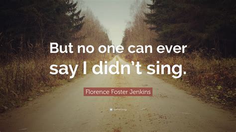 Florence Foster Jenkins Quote But No One Can Ever Say I Didnt Sing”