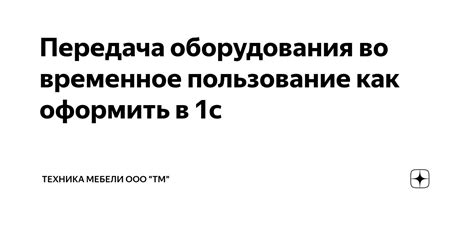 Передача оборудования во временное пользование как оформить в 1с Техника мебели ООО ТМ Дзен