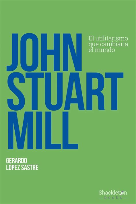 John Stuart Mill El Utilitarismo Que Cambiaría El Mundo López Sastre