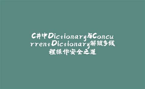 c 中dictionary与concurrentdictionary解锁多线程操作安全之道 拾光赋