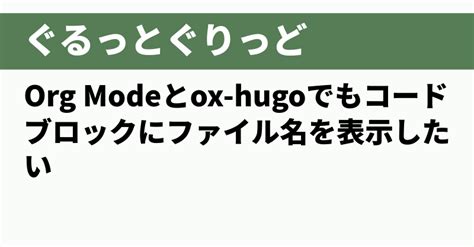 Org Modeとox Hugoでもコードブロックにファイル名を表示したい ぐるっとぐりっど