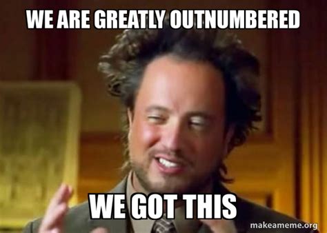 We Are Greatly Outnumbered We Got This Ancient Aliens Crazy History