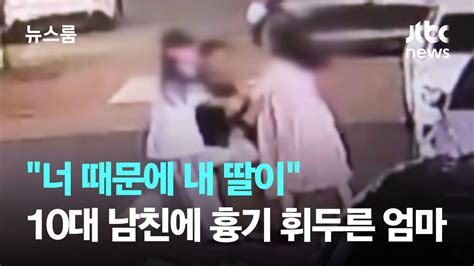 너 때문에 내 딸이10대 딸 남친에 흉기 휘두른 엄마 Jtbc 뉴스룸 Youtube