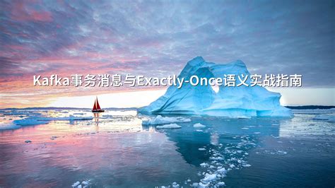 Kafka事务消息与exactly Once语义实战指南